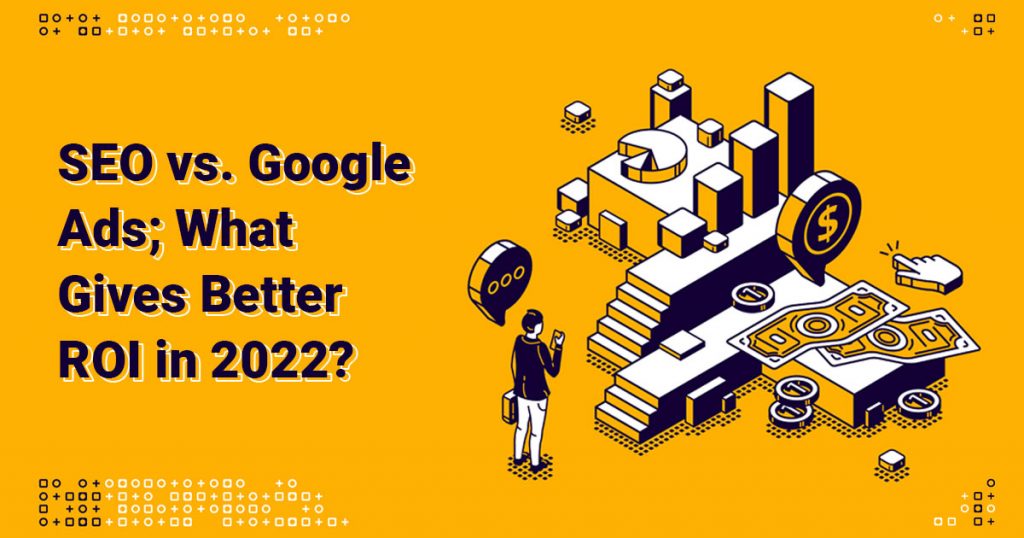 SEO Vs. Google Ads; What Gives Better ROI In 2022